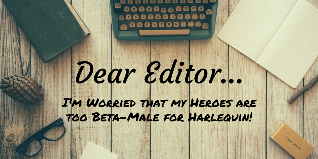Dear Editor, I’m worried that my heroes are too beta-male for Harlequin ...